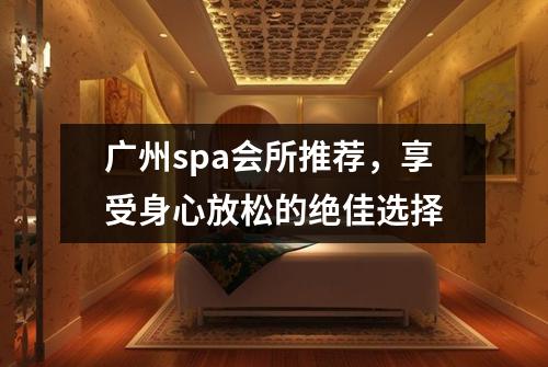 广州spa会所推荐，享受身心放松的绝佳选择 广州按摩网
