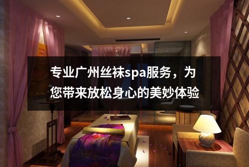 专业广州丝袜spa服务,为您带来放松身心的美妙体验 广州按摩网